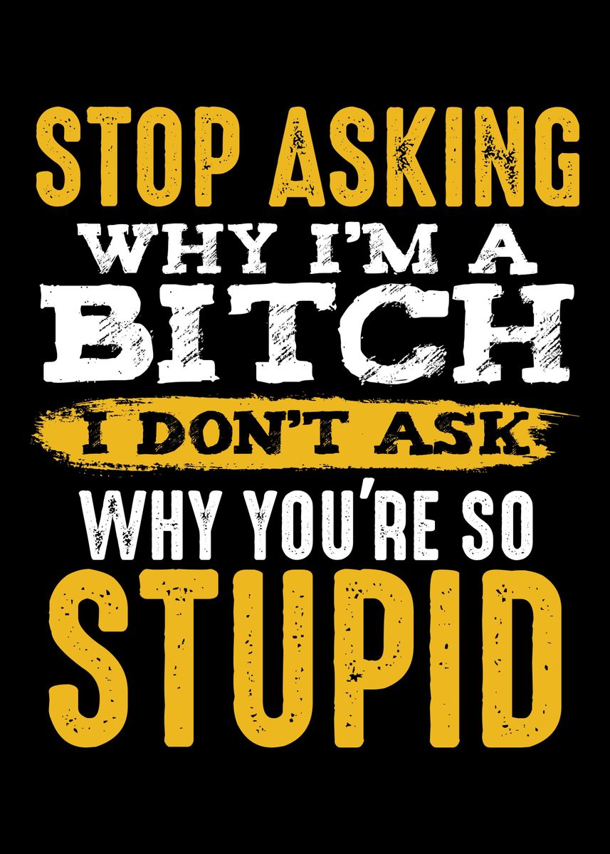 'Stop Asking Why Im A Bitc' Poster, picture, metal print, paint by ...