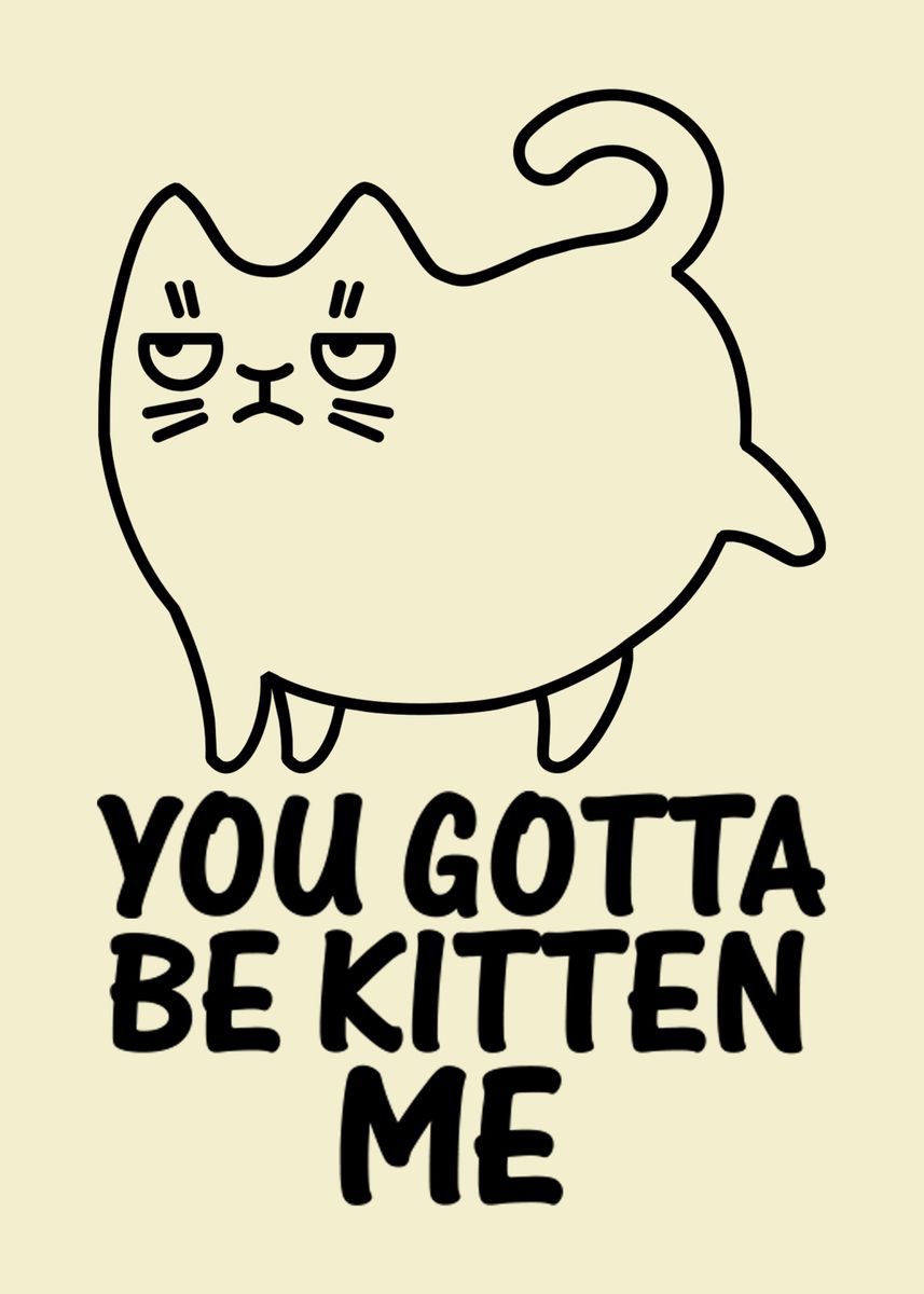 'You gotta be kitten me' Poster, picture, metal print, paint by Clumsy ...