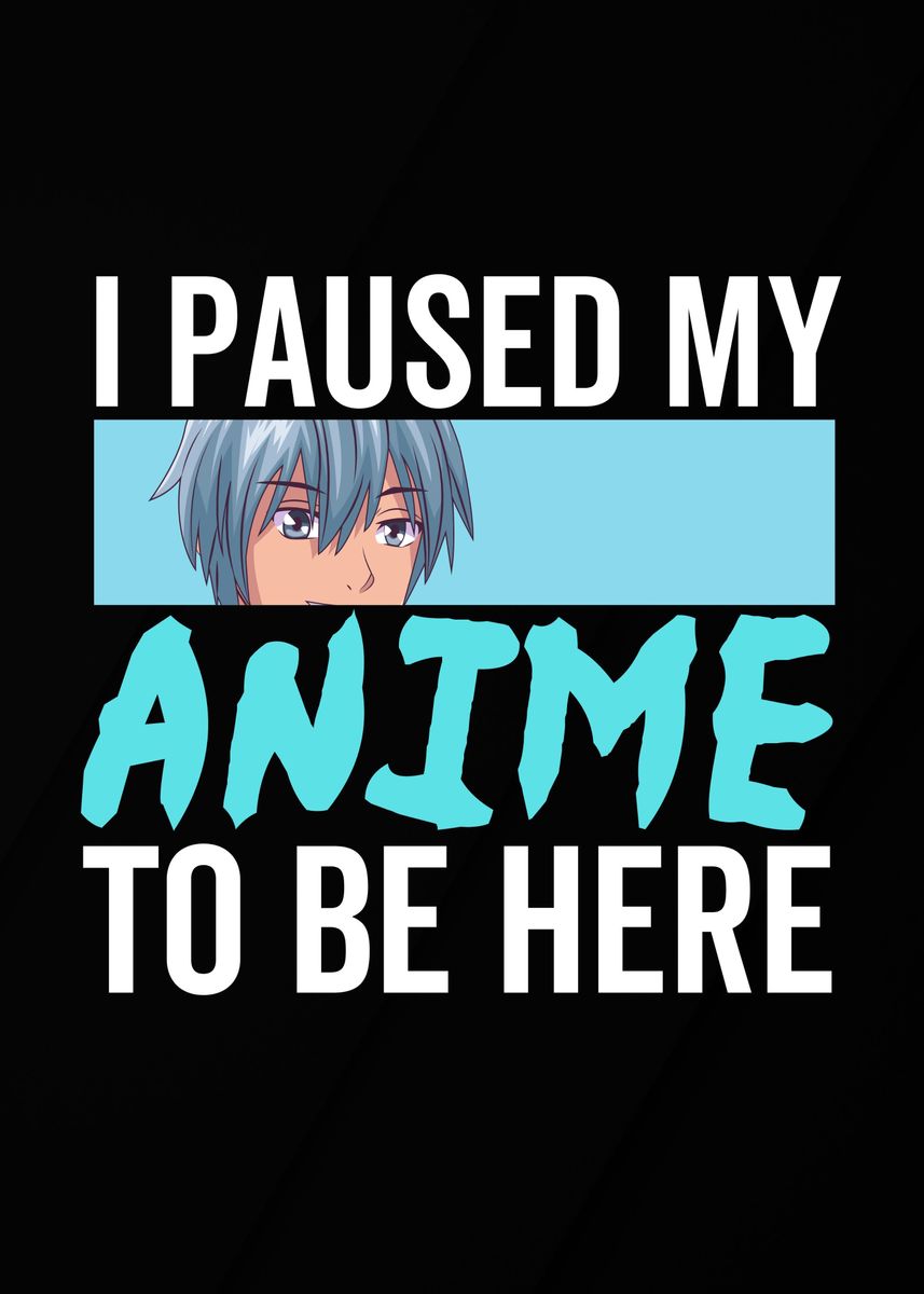 'I paused my ANIME' Poster, picture, metal print, paint by teehowa ...