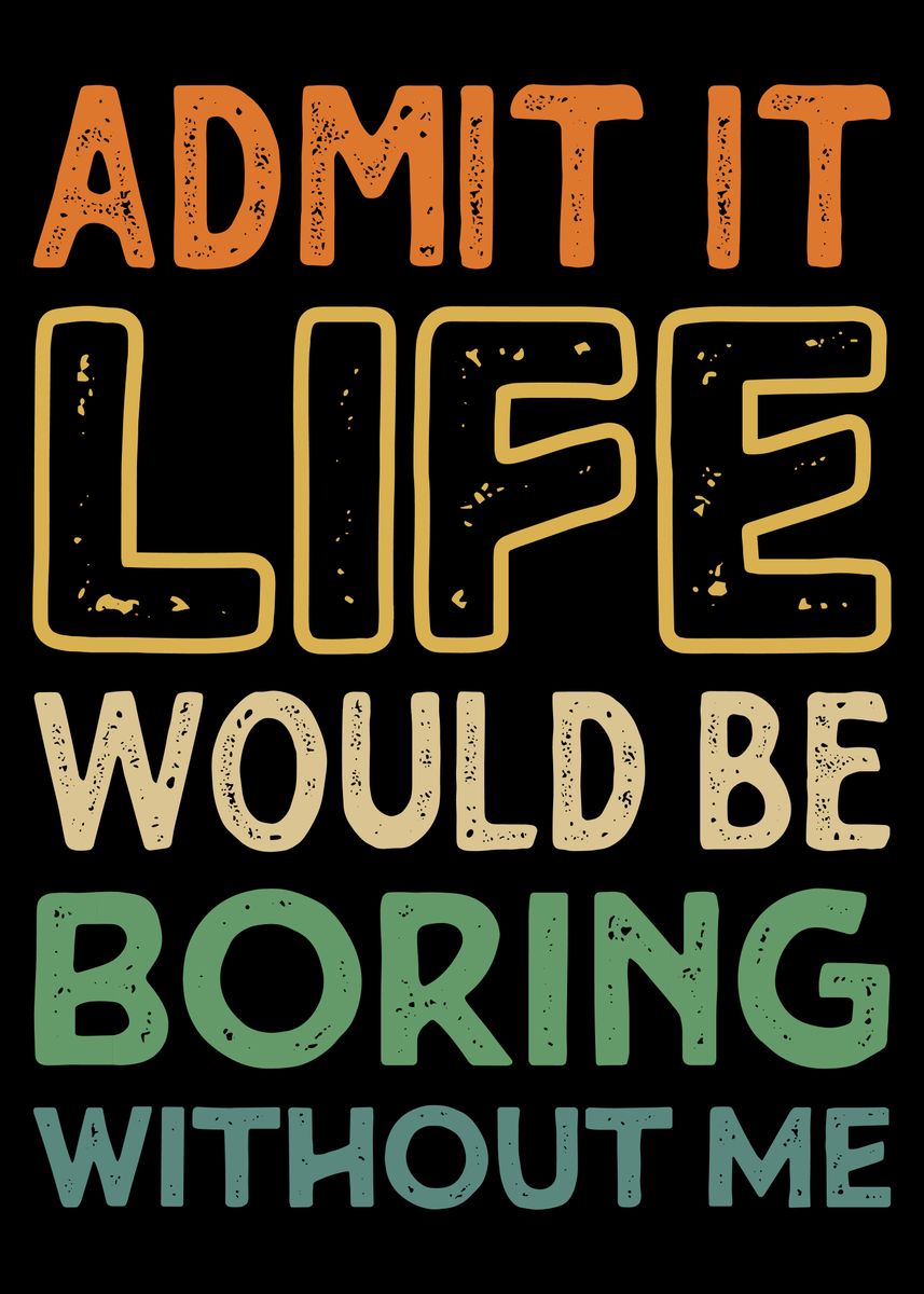 'Admit It Life Would Be Boring Without Me' Poster, picture, metal print ...